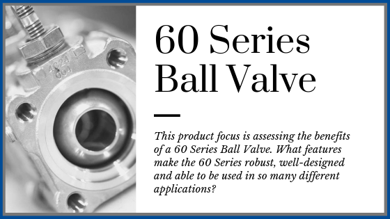 A product focus - Series 60 Ball Valve